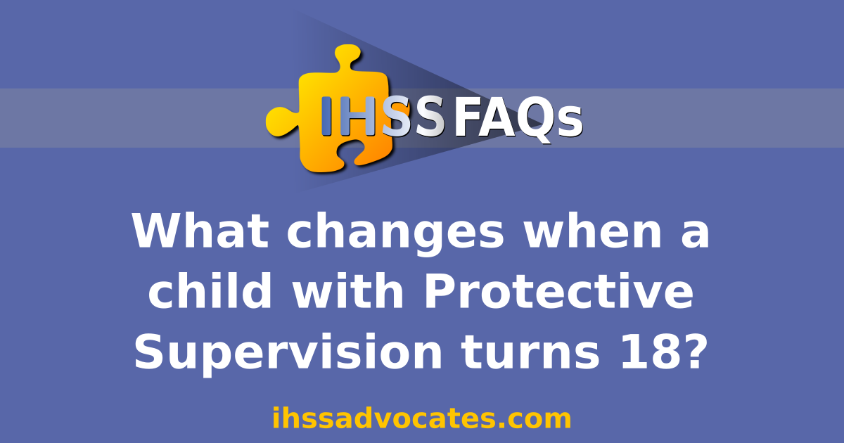 What changes when a child with Protective Supervision turns 18? - IHSS FAQs